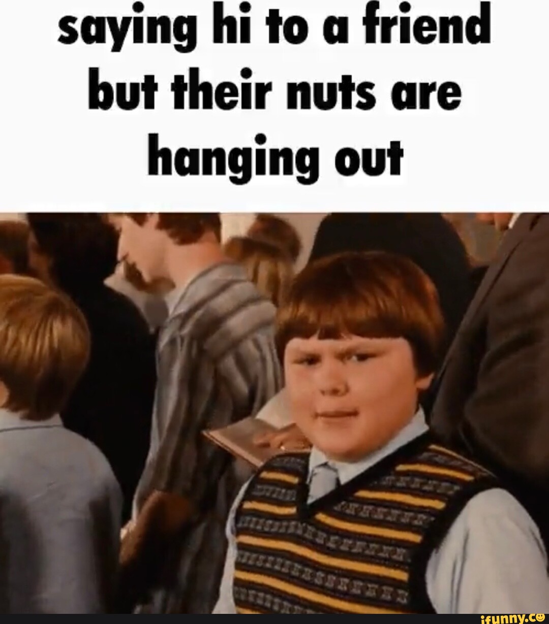 Saying hi to a friend but their nuts are hanging out - iFunny
