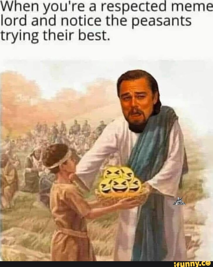 When you're a respected meme lord and notice the peasants trying their ...