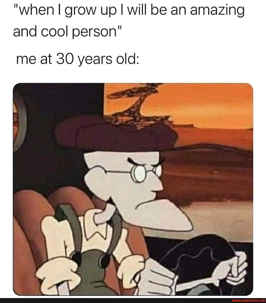 N/A - "when I grow up I will be an amazing and cool person" me at 30 ...