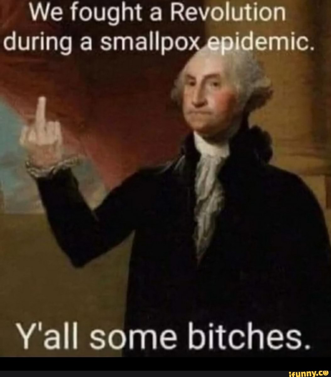 We fought a Revolution during a smallpox epiden Y'all some bitches ...