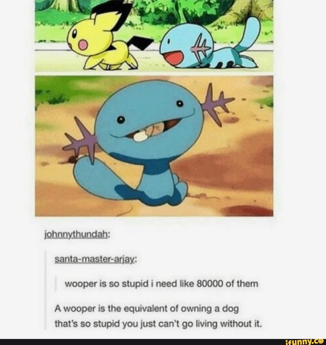 Wooper is so stupid i need like 80000 of them A wooper is the ...