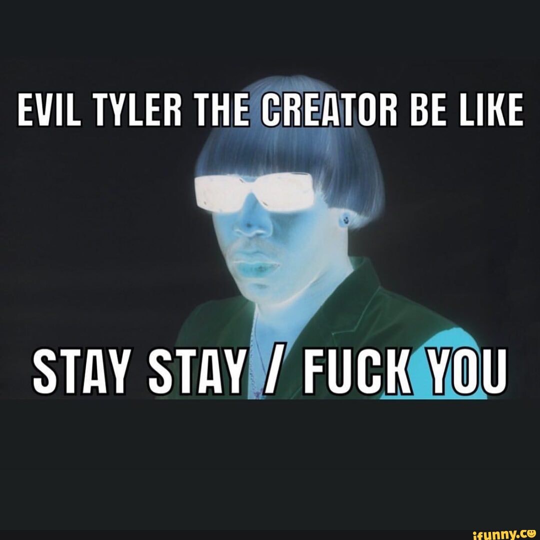 EVIL TYLER THE CREATOR BE LIKE STAY STAY / FUCK YOU - iFunny