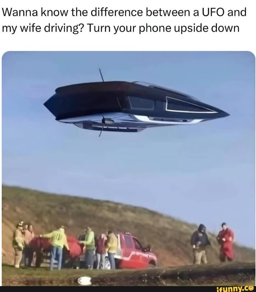Wanna know the difference between a UFO and my wife driving? Turn your phone upside down - iFunny