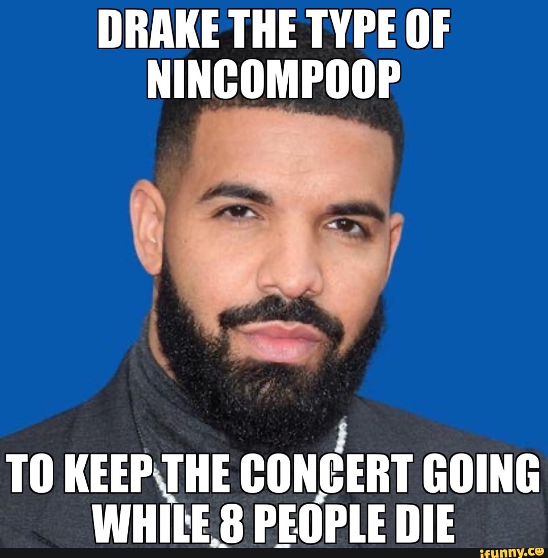 DRAKE THE TYPE OF NINCOMPOOP TO KEEP THE CONCERT GOING WHILE PEOPLE DIE ...