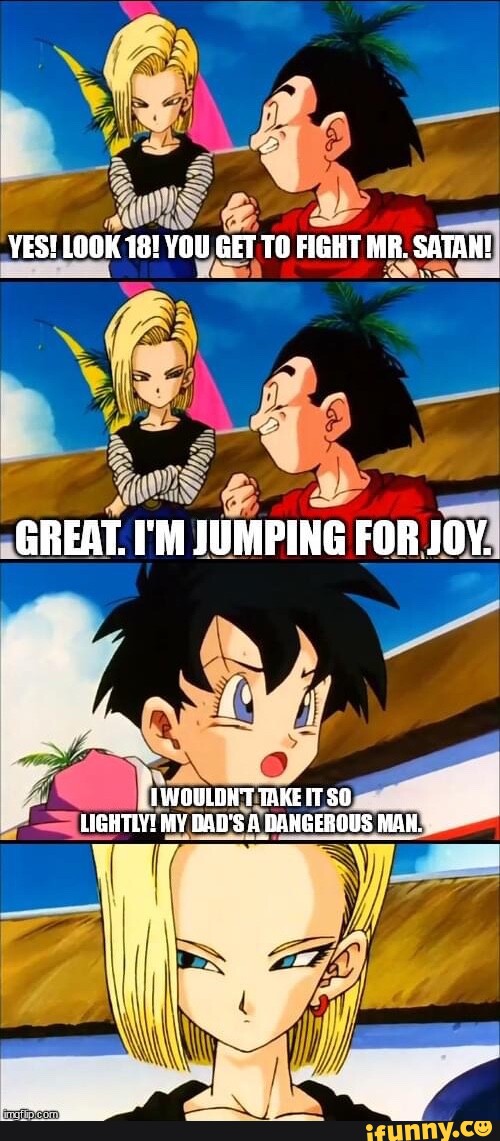 YES! LOOK 18! YOU GET TO FIGHT MR. SATAN! GREAT. I'M JUMPING FOR JOY ...