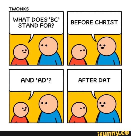 WHAT DOES 'BC' STAND FOR? I I BEFORE CHRIST AND 'AD'? AFTER DAT - iFunny
