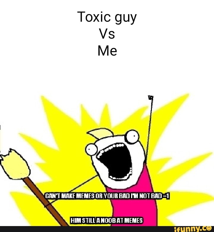 Toxic guy Vs Me CAN'T MAKE MEMES OR YOUR BAD NOT BAD =1 HIM STILL AT ...