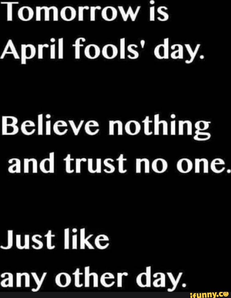Tomorrow Is April fools' day. Believe nothing and trust no one. Just ...