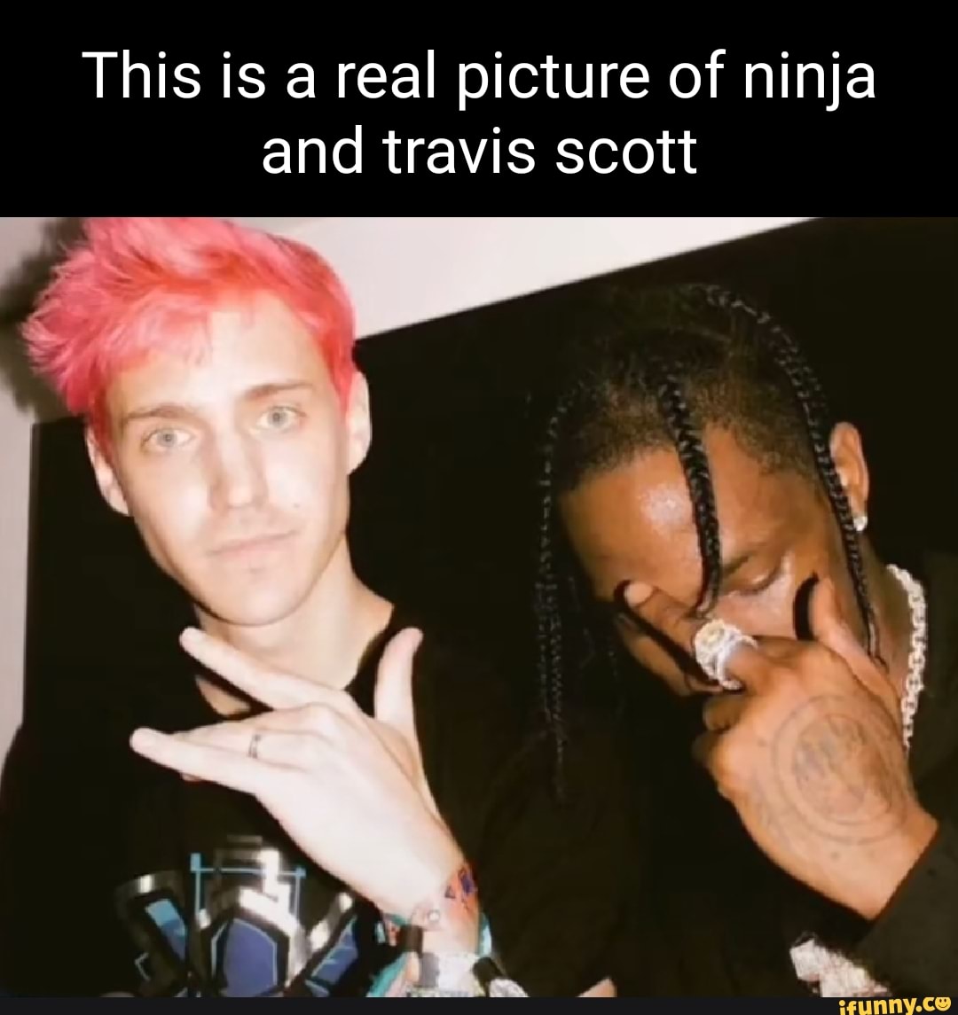 This is a real picture of ninja and travis scott - iFunny