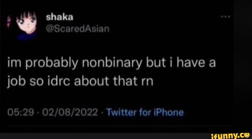 Shaka im probably nonbinary but i have a job so idrc about that rn ...