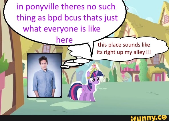 In ponyville theres no such thing as bpd bcus thats just what everyone ...