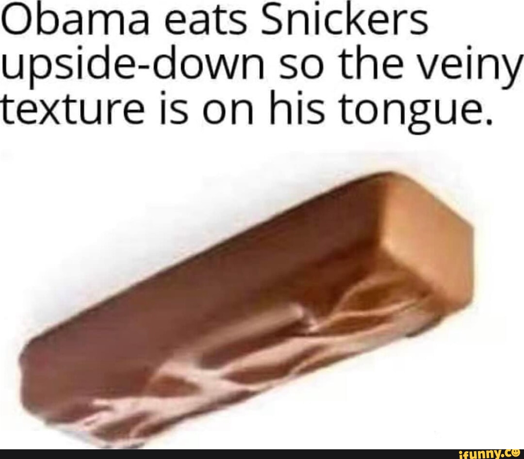Obama eats Snickers upside-down so the veiny texture is on his tongue ...