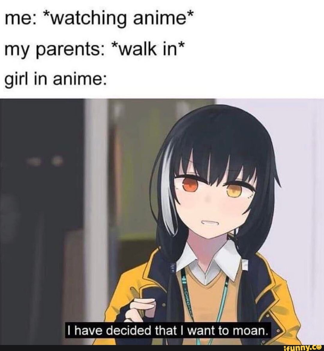 Me: *watching anime* my parents: *walk in* girl in anime: am I I have ...