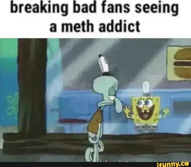 Breaking bad fans seeing a meth addict - iFunny