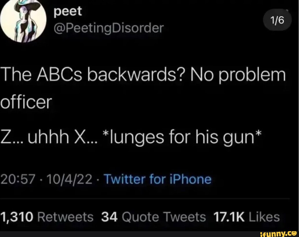 The ABCs backwards? No problem officer Z... X... *lunges for his gun ...