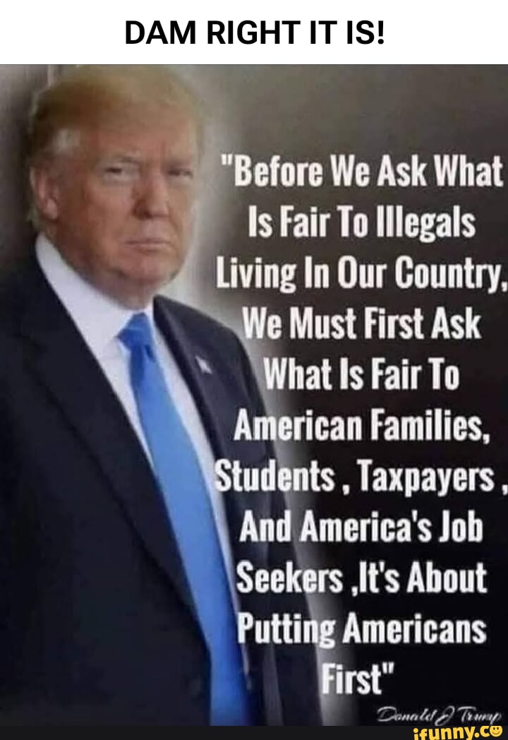 DAM RIGHT IT IS! Before We Ask What Is Fair To Illegals Living In Our ...