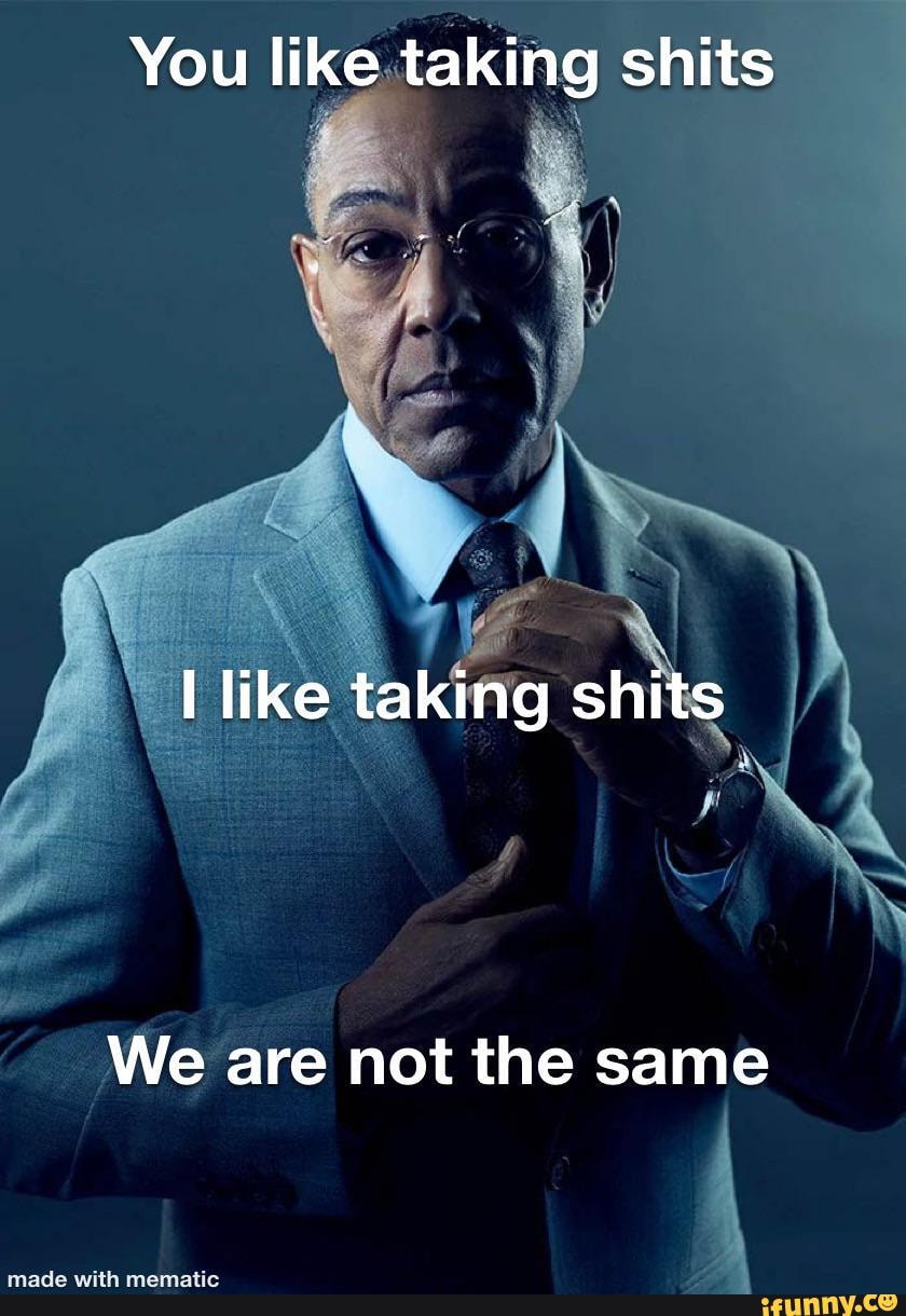 You like taking shits I like taking shits We are not the same - iFunny