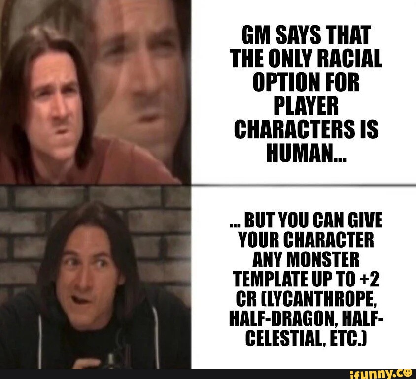 GM SAYS THAT THE ONLY RACIAL OPTION FOR PLAYER CHARACTERS IS HUMAN ...