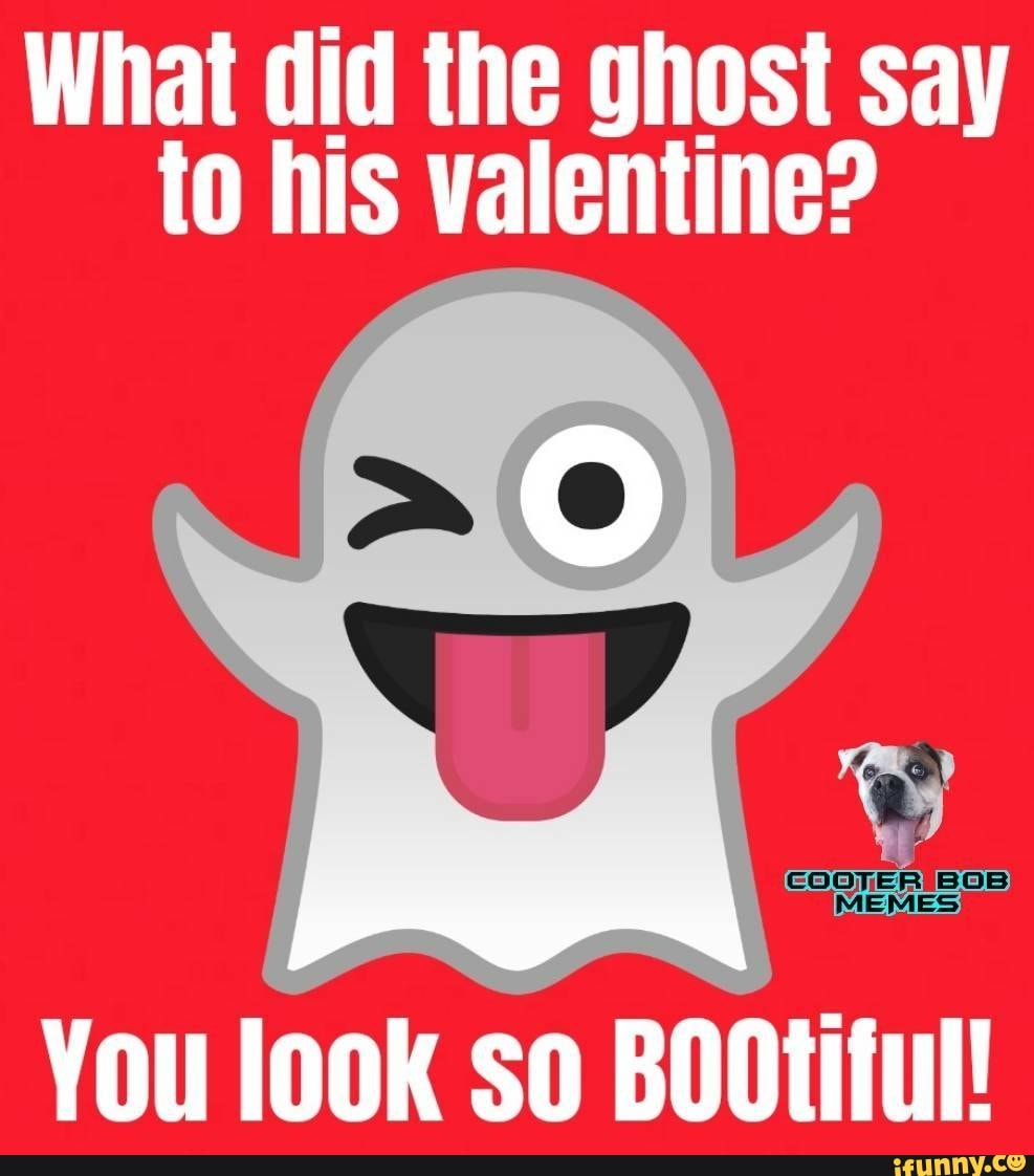 What did the ghost say to his valentine? MEMES You look so BOOtiful ...