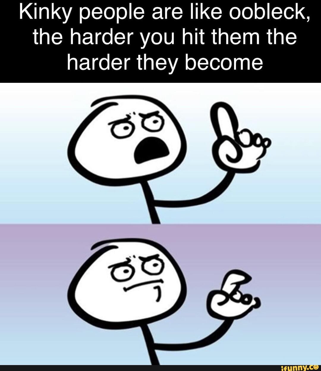Kinky people are like oobleck, the harder you hit them the harder they ...