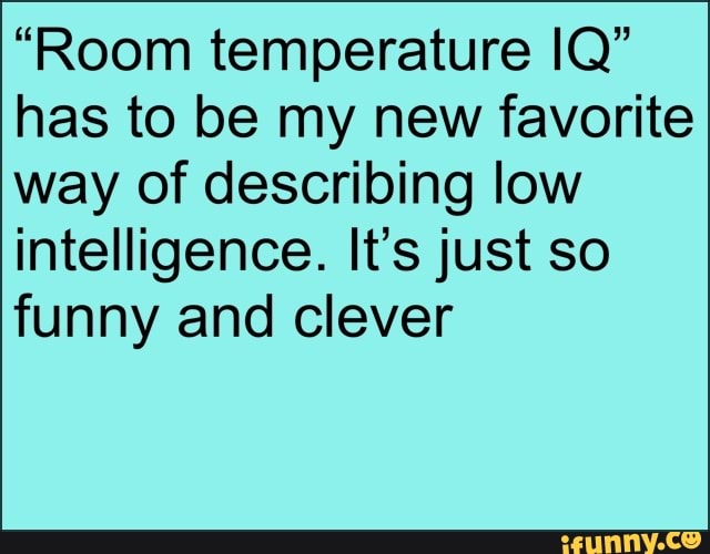 “Room temperature IQ” has to be my new favorite way of describing low ...