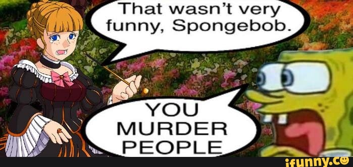 That wasn't very funny, Spongebob. YOU MURDER he 4 NY ~ PEOPLE - iFunny