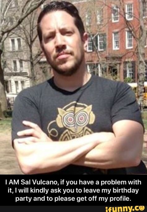 I AM Sal Vulcano, if you have a problem with it, I will kindly ask you ...