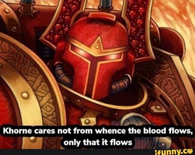 Khorne cares not from whence the blood flows, only that it flows - iFunny