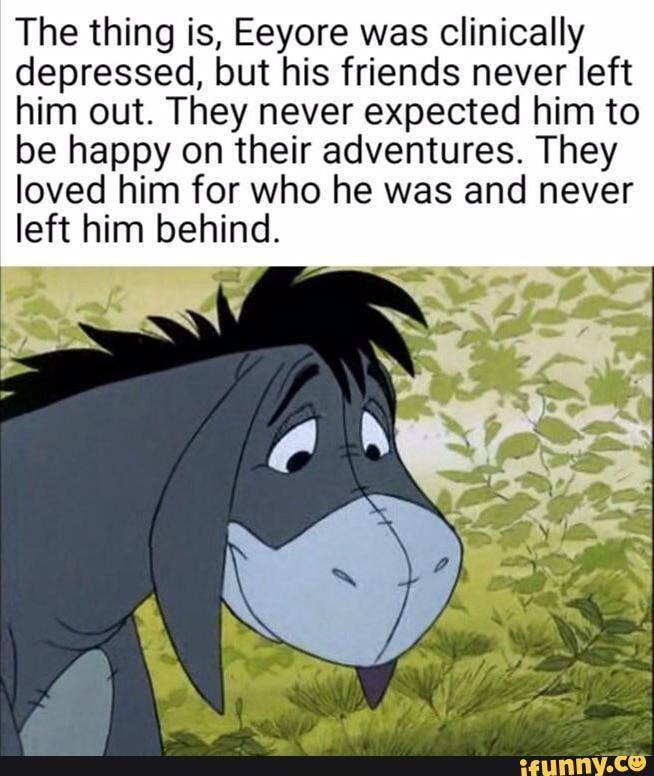 The thing is, Eeyore was clinically depressed, but his friends never ...