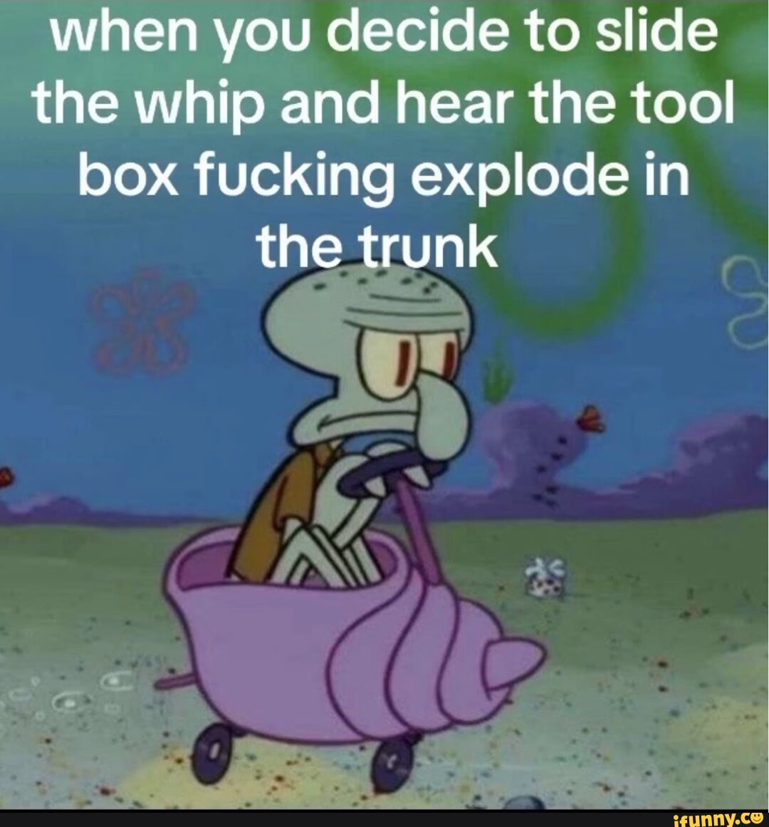 When you decide to slide the whip and hear the tool box fucking explode ...