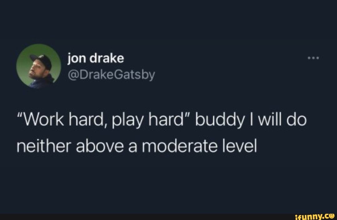 Jon drake Y @DrakeGatsby "Work hard, play hard" buddy I will do neither ...