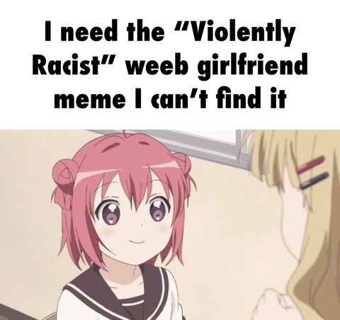 I need the "Violently Racist" weeb girlfriend meme I can't find it - iFunny