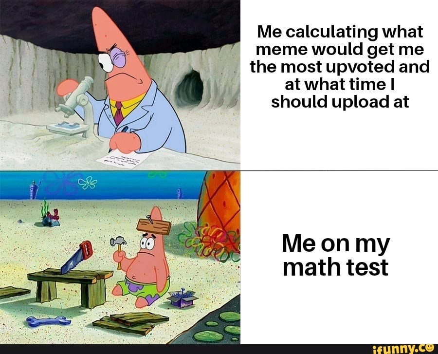 Me calculating what meme would get me the most upvoted and at what time ...