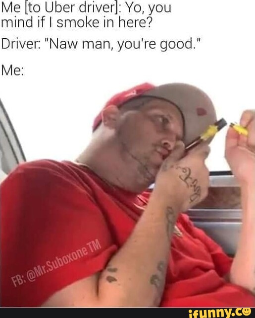 Me Ito Uber driver}: Yo, you mind if I smoke in here? Driver. "Naw man ...