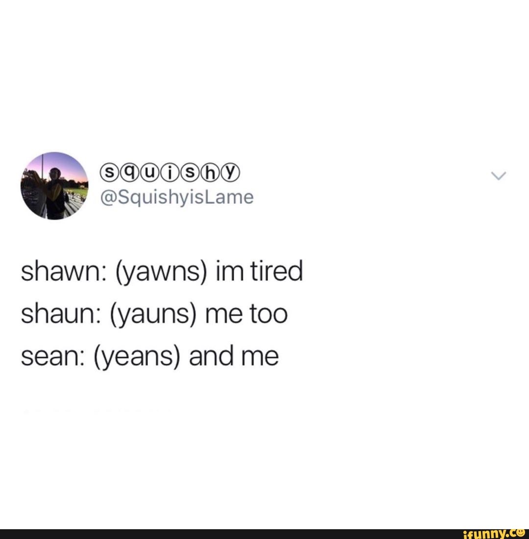 Shawn: (yawns) im tired Shaun: (yauns) me too sean: (yeans) and me - iFunny