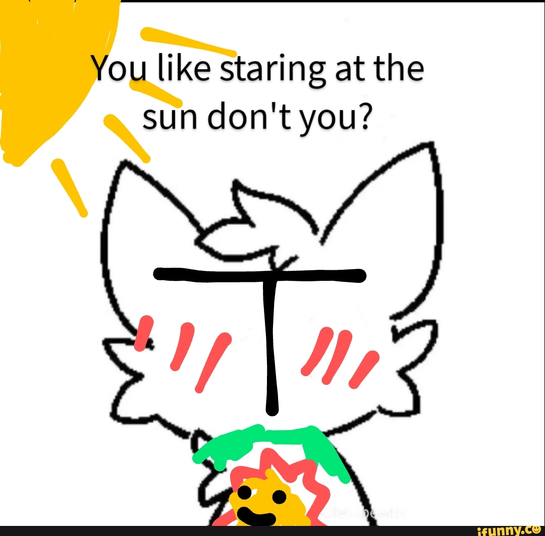 You like staring at the sun don't you? - iFunny