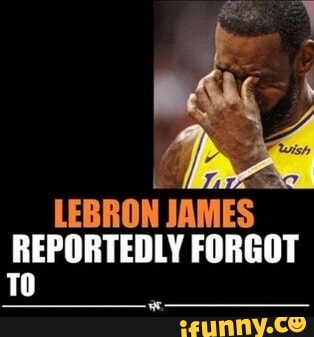 LEBRON JAMES REPORTEDLY FORGOT - iFunny