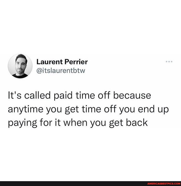 N/A - Laurent Perrier @itslaurentiotw It's called paid time off because ...