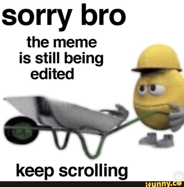 Sorry bro the meme is still being edited as keep scrolling - iFunny