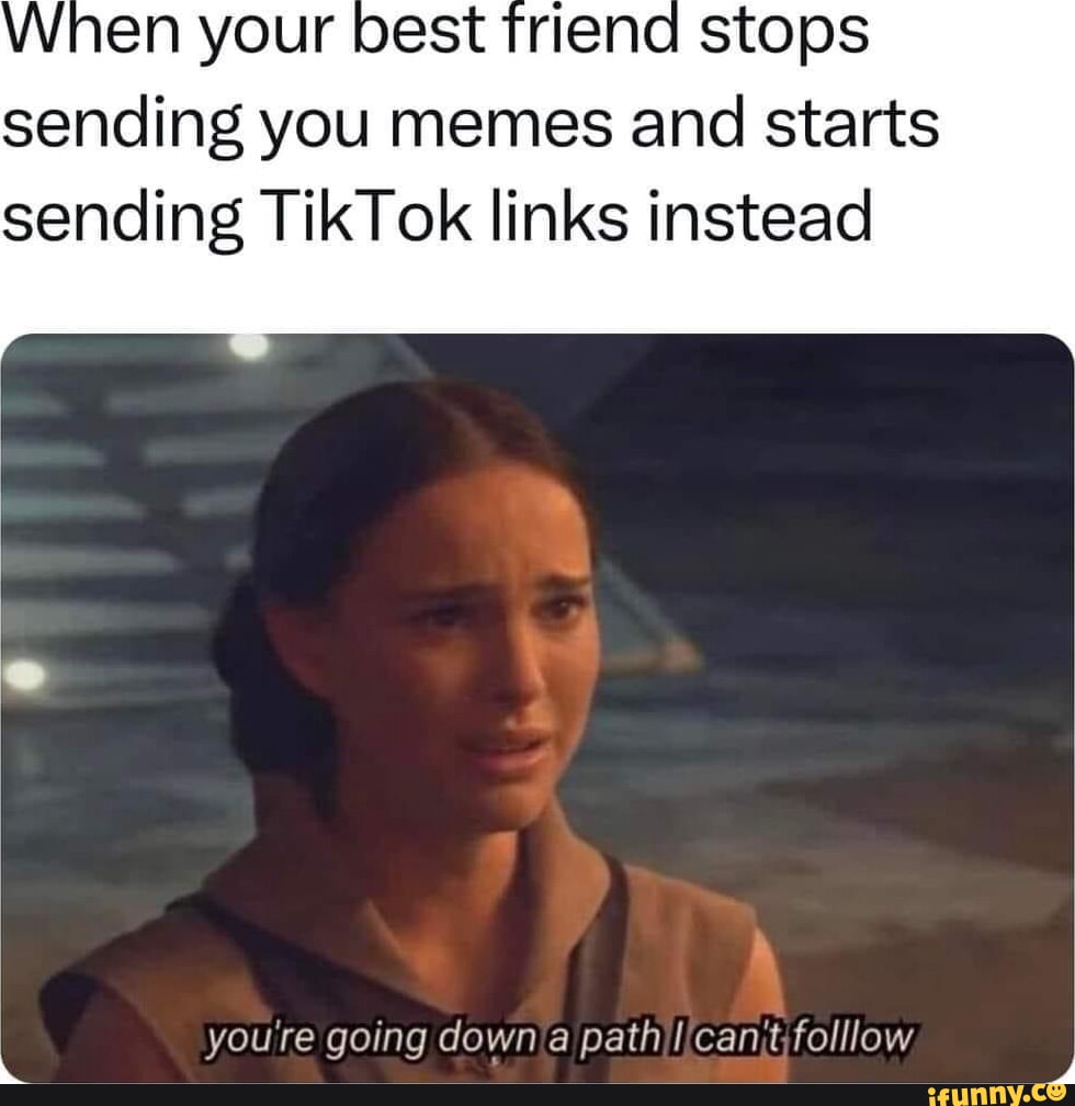 When your oest rriend Stops sending you memes and starts sending TikT ...