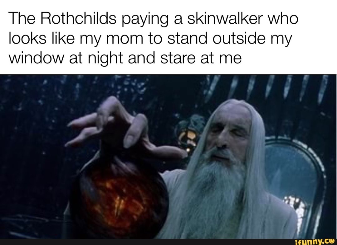 The Rothchilds paying a skinwalker who looks like my mom to stand ...