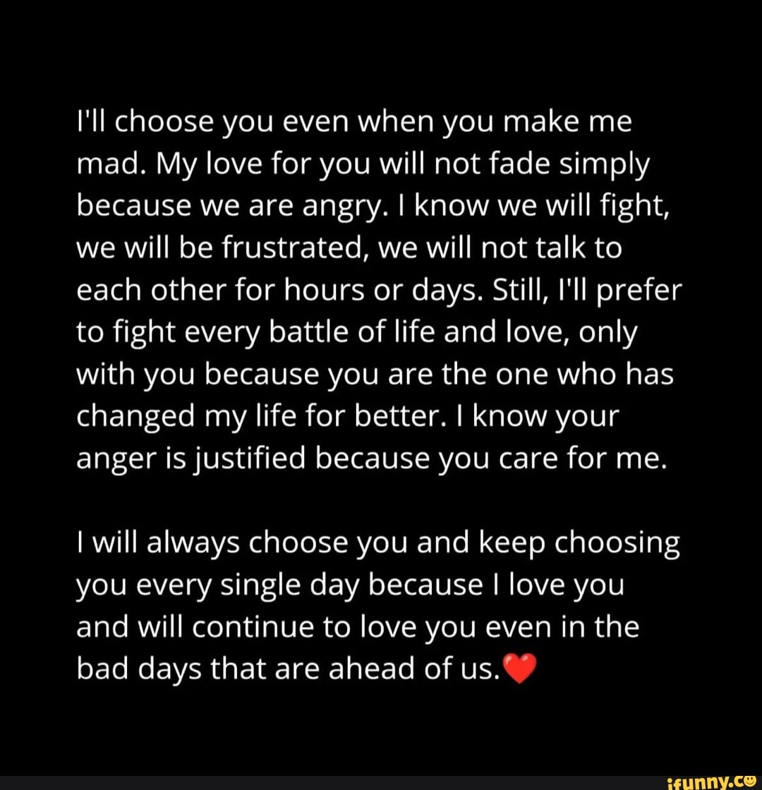 I'll choose you even when you make me mad. My love for you will not ...