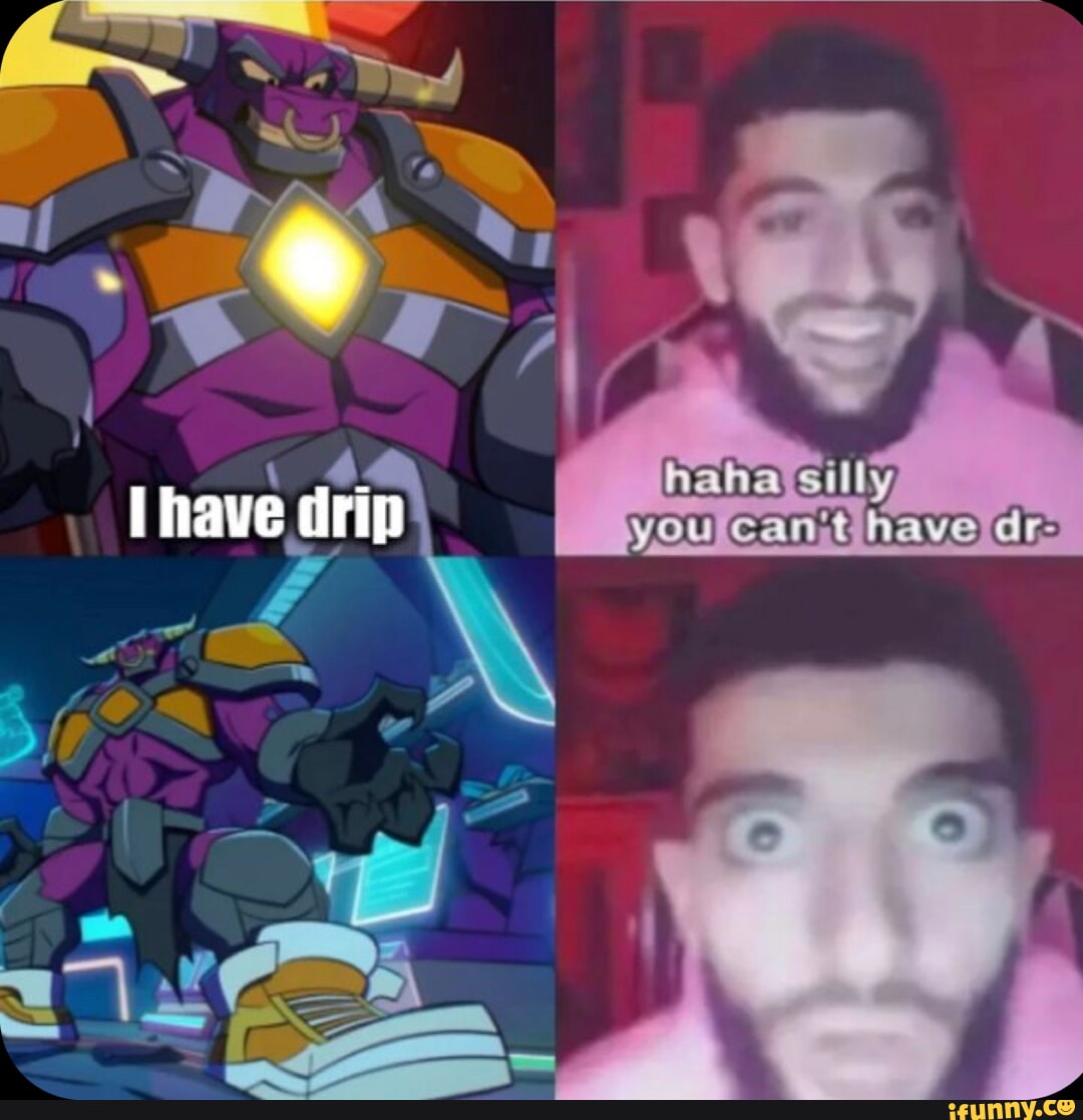 Have drip I you Cant have dr - iFunny