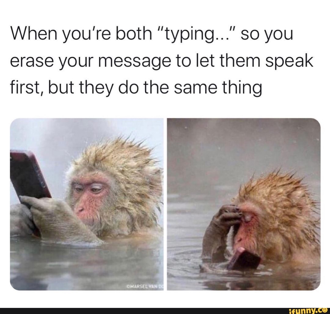When you're both "typing..." So you erase your message to let them ...