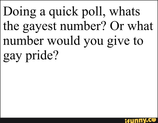 Doing a quick poll, whats the gayest number? Or what number would you ...