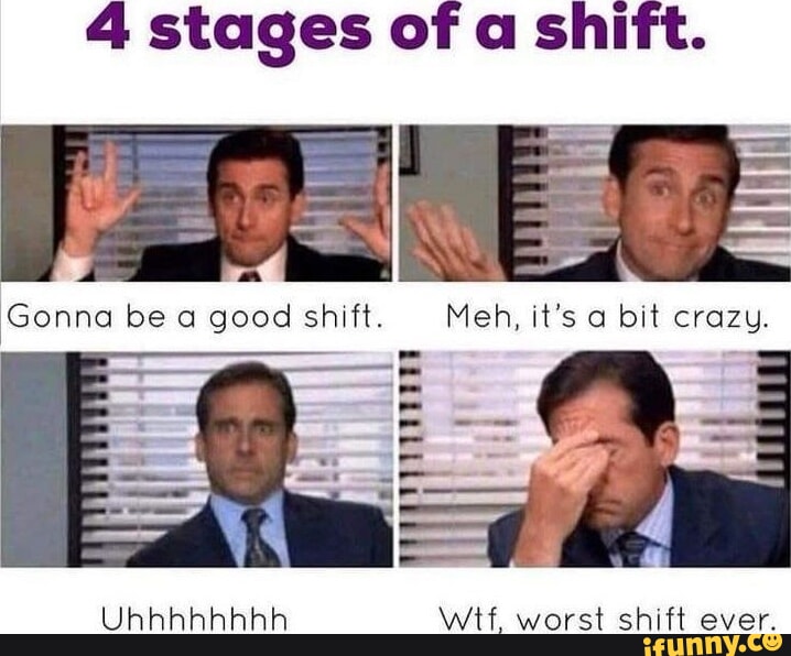 4 stages of a shift. Gonna be a good shift. Meh, it's a bit crazy. Wtf ...