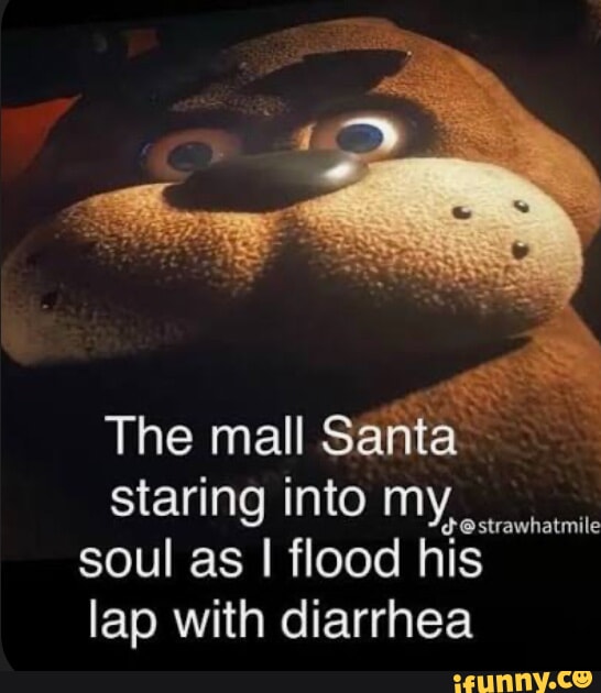 The mall Santa staring into MY, soul as I flood his lap with diarrhea ...