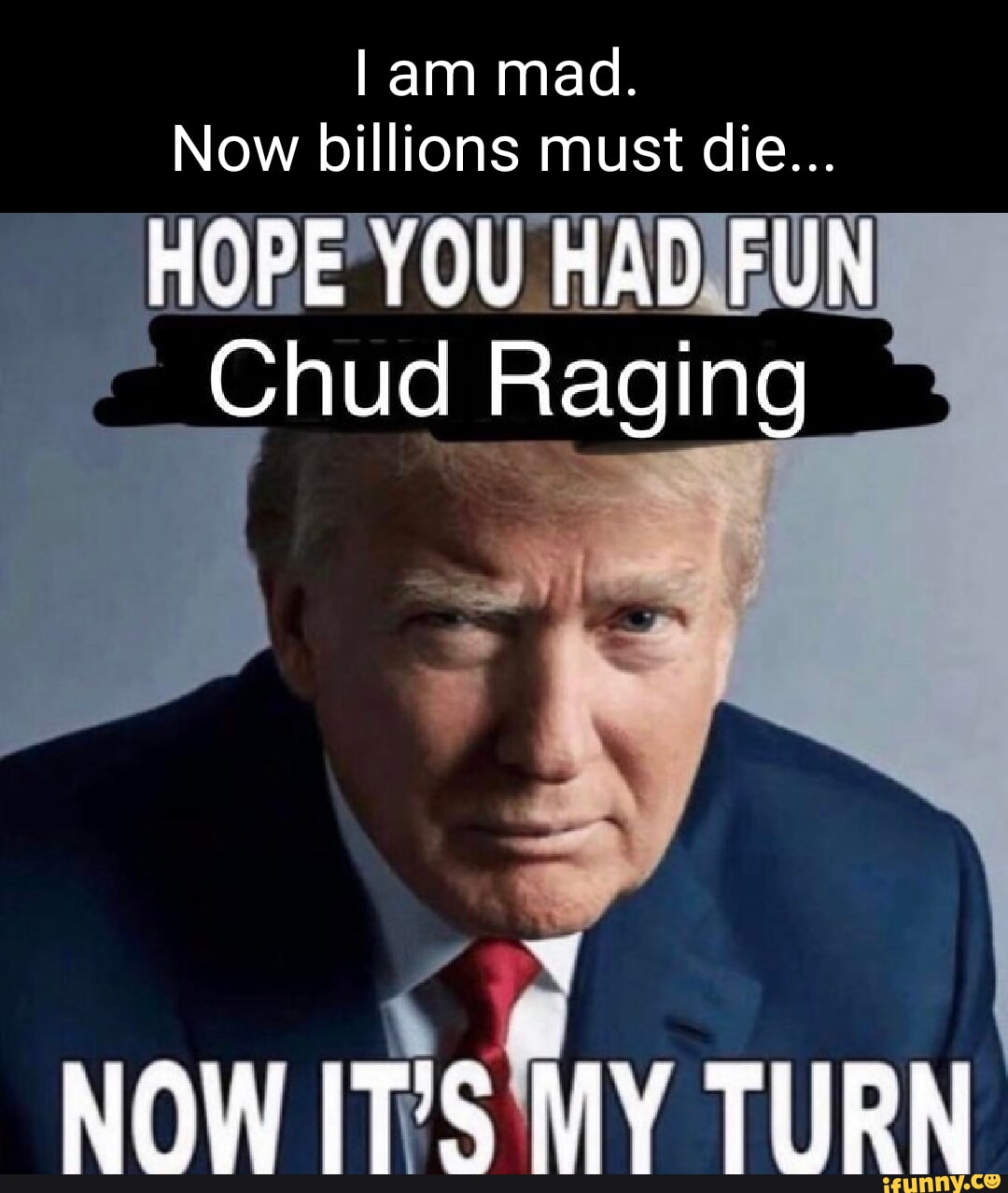 Lam mad. Now billions must die... HOPE YOU HAD FUN Chud Raging NOW IT'S ...