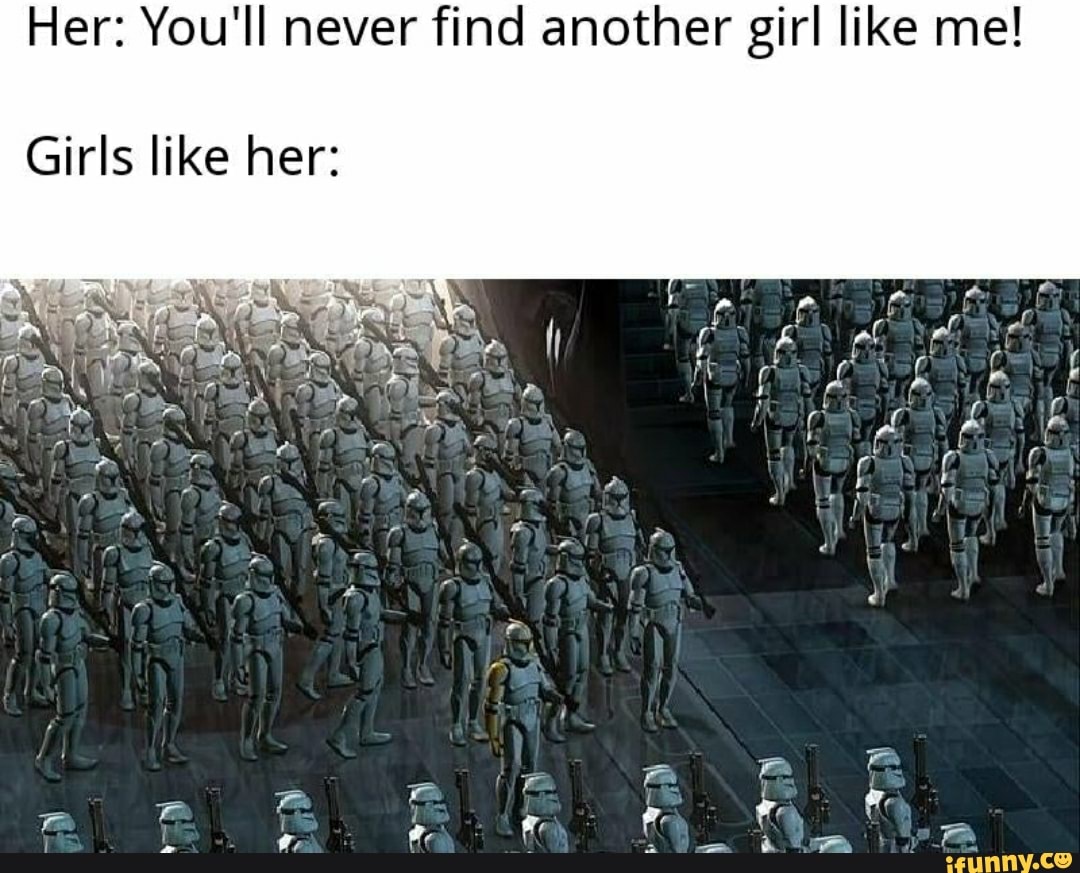 Her: You'll never find another girl like me! Girls like her: fa - iFunny