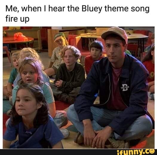 Me, when ! hear the Bluey theme song fire up - iFunny